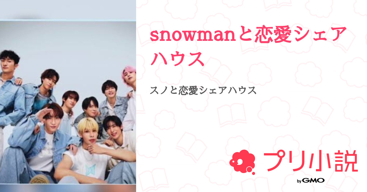 Snowmanと恋愛シェアハウス 全4話 【連載中】（ももさんの小説） 無料スマホ夢小説ならプリ小説 Bygmo